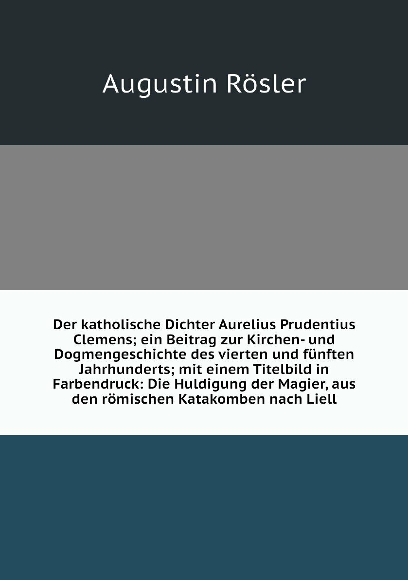 Der katholische Dichter Aurelius Prudentius Clemens; ein Beitrag zur Kirchen- und Dogmengeschichte des vierten und fünften Jahrhunderts; mit einem Titelbild in Farbendruck: Die Huldigung der Magier, aus den römischen Katakomben nach Liell