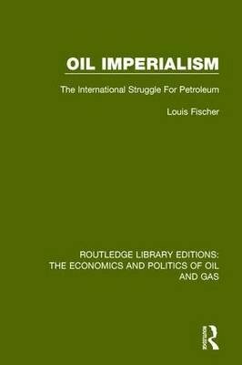 Louis Fischer "Oil Imperialism: The International Struggle for Petroleum (Routledge Library Editions: The Economics and Politics of Oil and Gas) (Volume 4)"