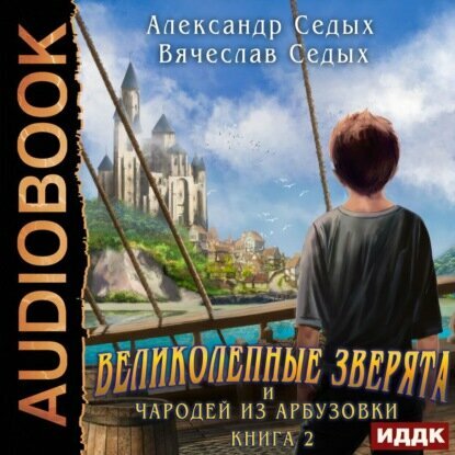 Великолепные зверята и чародей из Арбузовки. Книга 2. Чародей из Арбузовки [Аудиокнига]