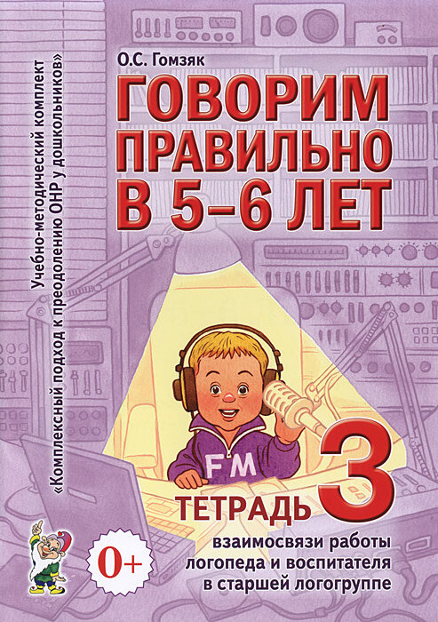 Говорим правильно в 5-6 лет. Тетрадь 3. Взаимосвязи работы логопеда и воспитателя в старшей логогруппе Гомзяк Оксана Степановна