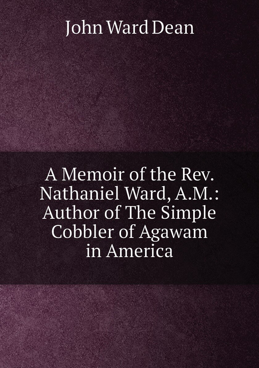 A Memoir of the Rev. Nathaniel Ward, A.M: Author of The Simple Cobbler of Agawam in America