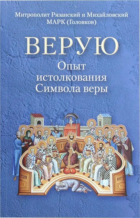 Верую. Опыт истолкования Символа веры. Марк (Головков), архиепископ. Издательство Московской Патриархии РПЦ, Москва