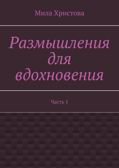 Размышления для вдохновения. Часть 1, отредактированная, дополненная [Цифровая книга]