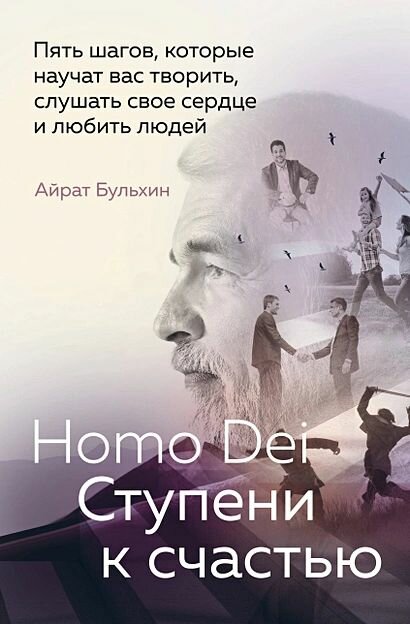 Бульхин Айрат Артурович: Homo Dei. Ступени к счастью. Пять шагов, которые научат вас творить, слушать свое сердце и любить людей
