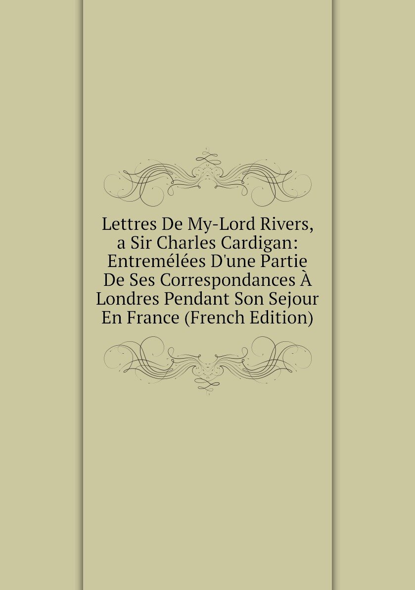 Lettres De My-Lord Rivers, a Sir Charles Cardigan: Entrem.l.es D'une Partie De Ses Correspondances . Londres Pendant Son Sejour En France (French Edi…