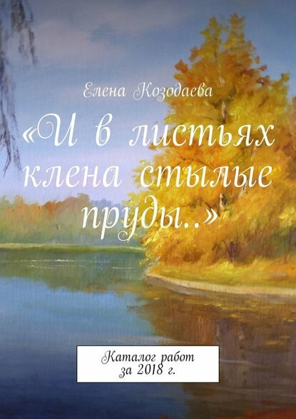 «И в листьях клена стылые пруды…». Каталог работ за 2018 г. [Цифровая книга]