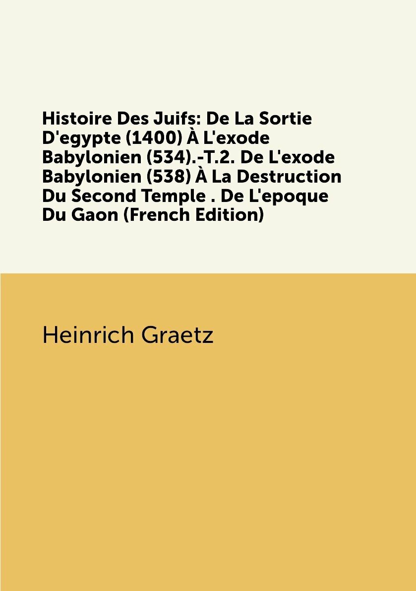 Histoire Des Juifs: De La Sortie D'egypte (1400) . L'exode Babylonien (534).-T.2. De L'exode Babylonien (538) . La Destruction Du Second Temple . De …