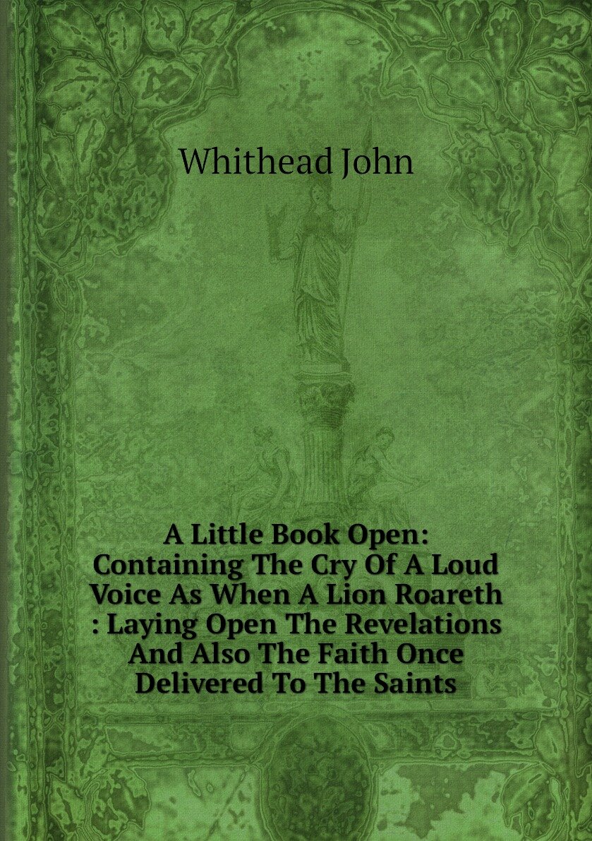 A Little Book Open: Containing The Cry Of A Loud Voice As When A Lion Roareth : Laying Open The Revelations And Also The Faith Once Delivered To The Saints