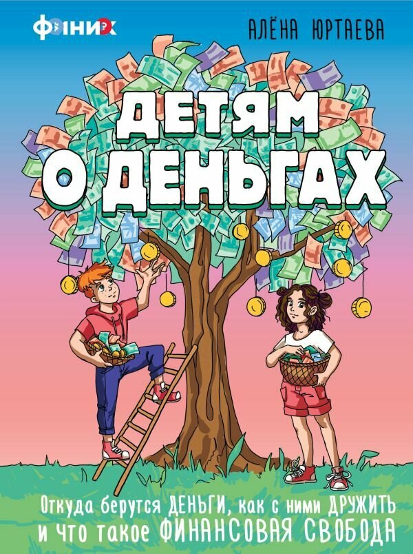 Детям о деньгах. Откуда берутся деньги, как с ними дружить и что такое финансовая свобода / Юртаева А. Д