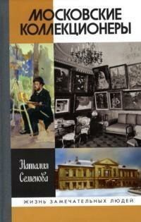 Книга "Московские коллекционеры : С. И. Щукин, И. А. Морозов, И. С. Остроухов : три судьбы, три истории увлечений"