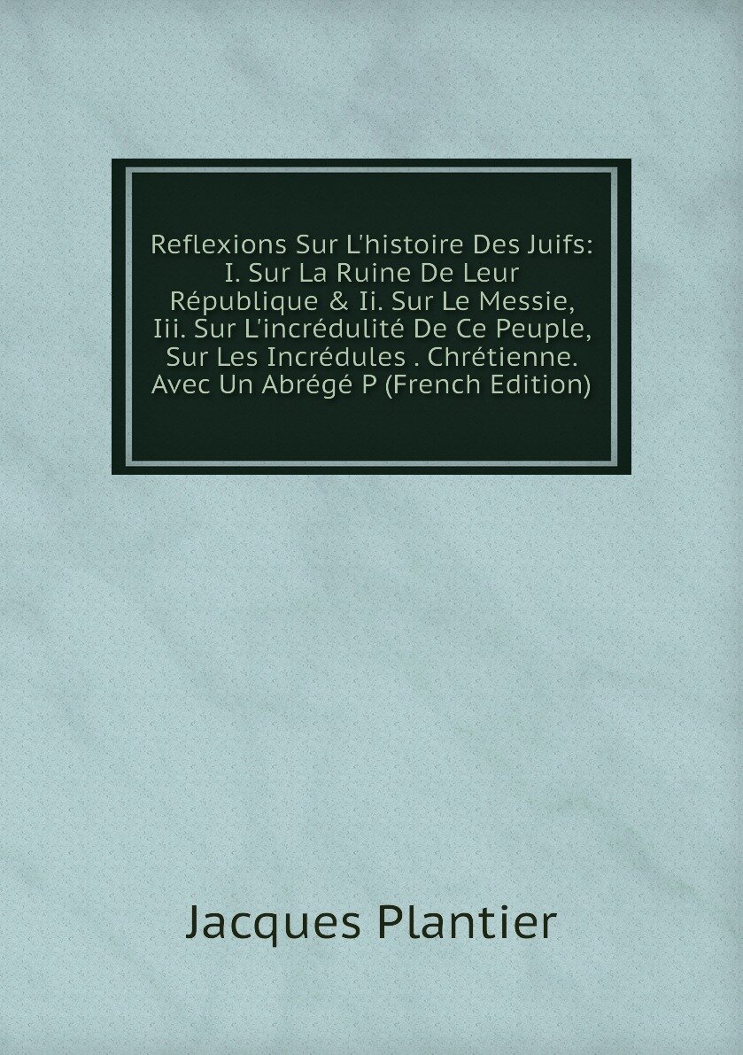 Reflexions Sur L'histoire Des Juifs: I. Sur La Ruine De Leur République & Ii. Sur Le Messie, Iii. Sur L'incrédulité De Ce Peuple, Sur Les Incrédules . Chrétienne. Avec Un Abrégé P (French Edition)