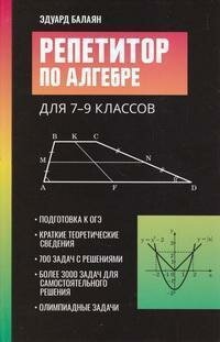Репетитор по алгебре для 7-9-го классов : подготовка к ОГЭ и ЕГЭ, краткие теоретические сведения, 700 задач с решениями, более 3000 задач для самостоятельного решения, олимпиадные задачи