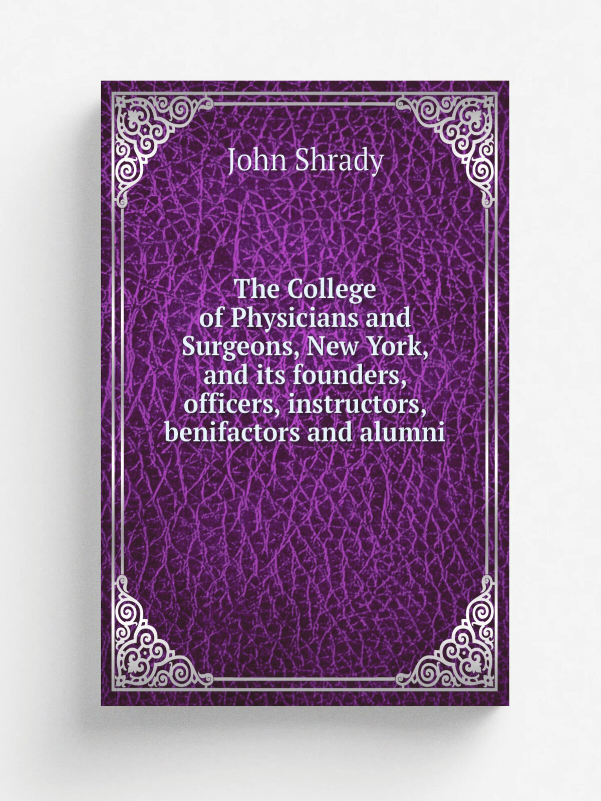 The College of Physicians and Surgeons, New York, and its founders, officers, instructors, benifactors and alumni | John Shrady | 1903 | New York ; C…