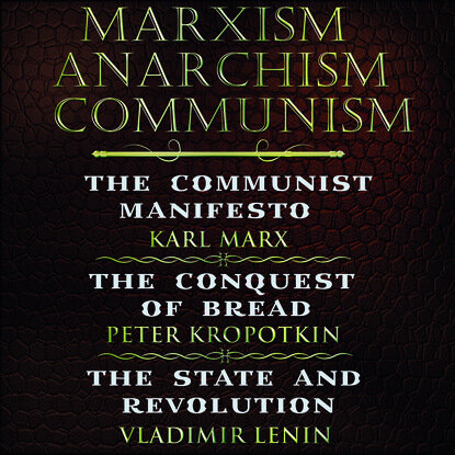 Marxism. Anarchism. Communism: The Communist Manifesto, The Conquest of Bread, State and Revolution [Аудиокнига]