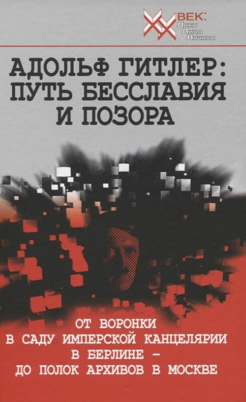 Адольф Гитлер: Путь бесславия и позора. От воронки в саду Имперской Канцелярии в Берлине до полок архивов в Москве