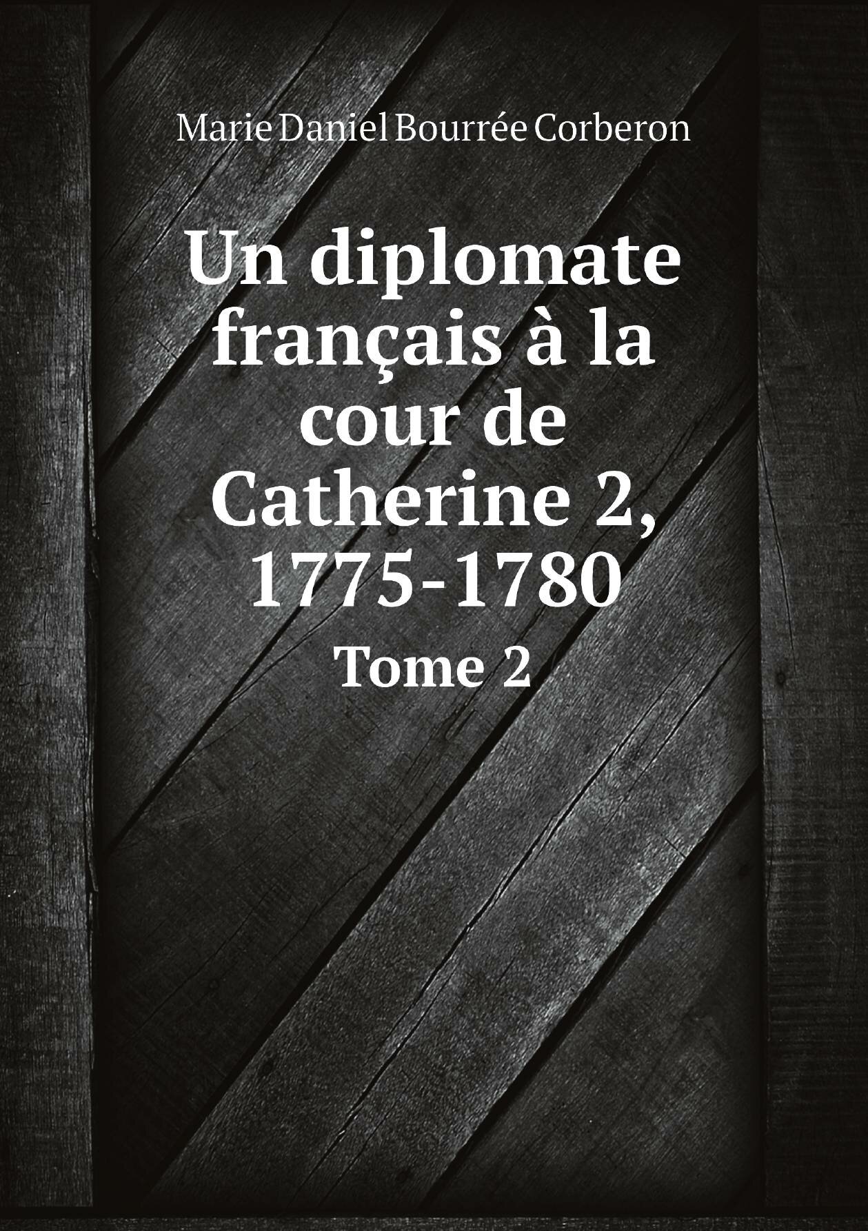 Un diplomate français à la cour de Catherine 2, 1775-1780. Journal intime du chevalier de Corberon, chargé d'affaires de France en Russie, publié d'a…