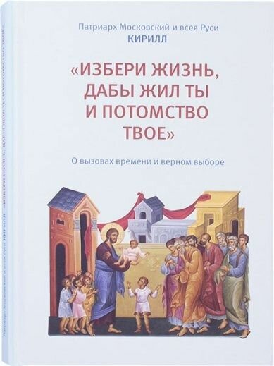 Избери жизнь, дабы жил ты и потомство твое. О вызовах времени и верном выборе (Московская Патриархия РПЦ) (Патр. Московский и всея Руси Кирилл)