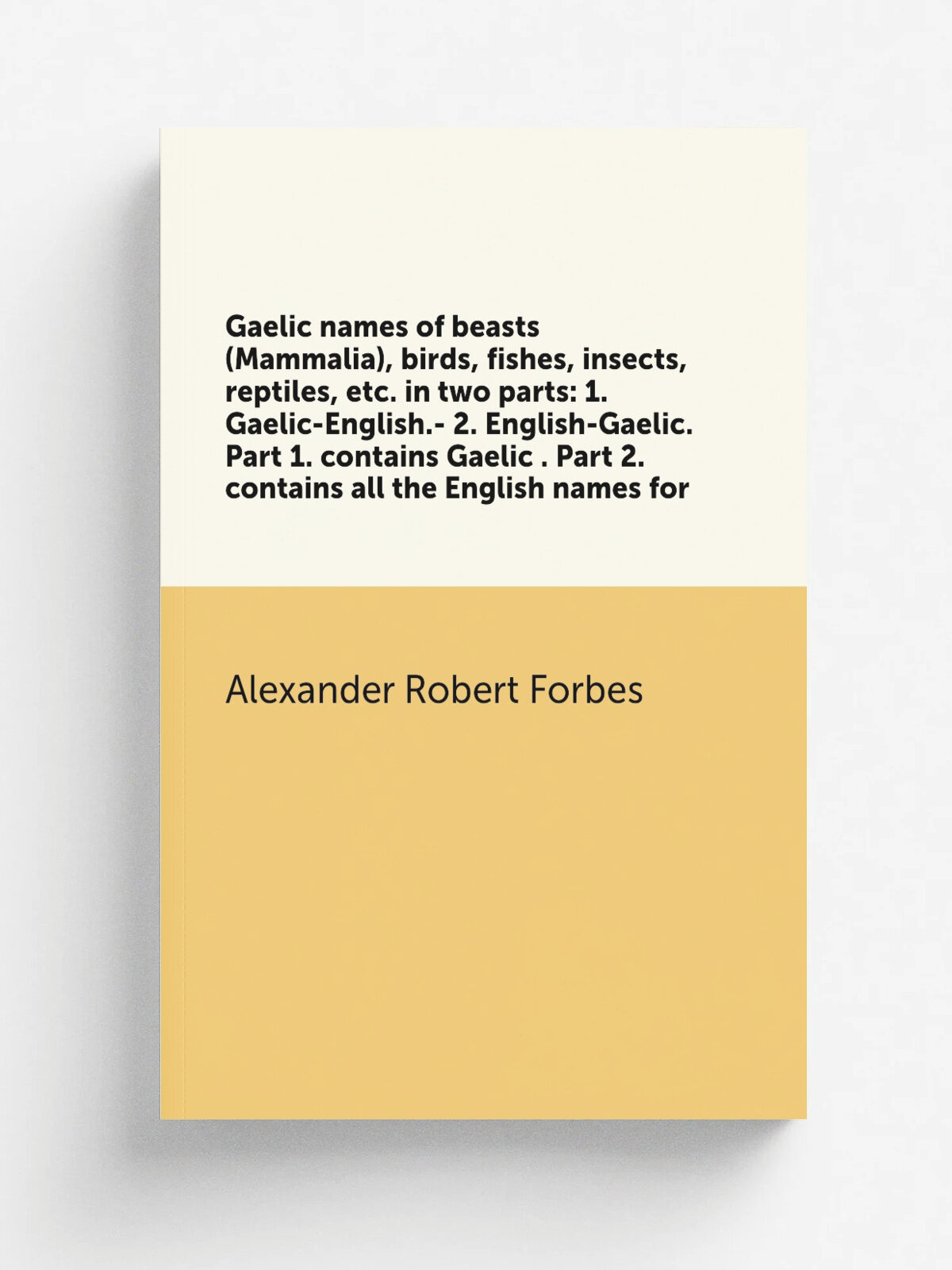 "Gaelic names of beasts (Mammalia), birds, fishes, insects, reptiles, etc. in two parts: 1. Gaelic-English.- 2. English-Gaelic. Part 1. contains Gael…