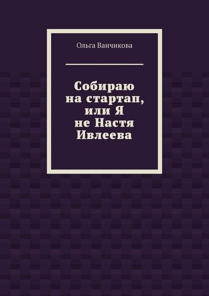 Cобираю на стартап, или Я не Настя Ивлеева [Цифровая книга]