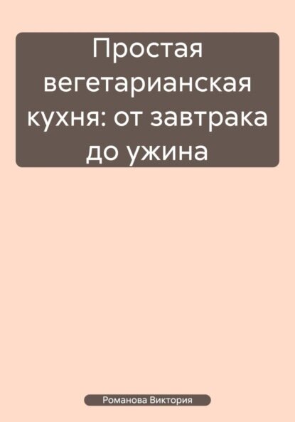 Простая вегетарианская кухня: от завтрака до ужина [Цифровая книга]
