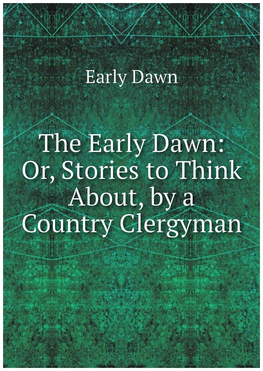 The Early Dawn: Or, Stories to Think About, by a Country Clergyman