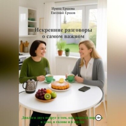 Искренние разговоры о самом важном. Диалоги двух подруг о том, как навести порядок в доме, в голове и в жизни [Аудиокнига]