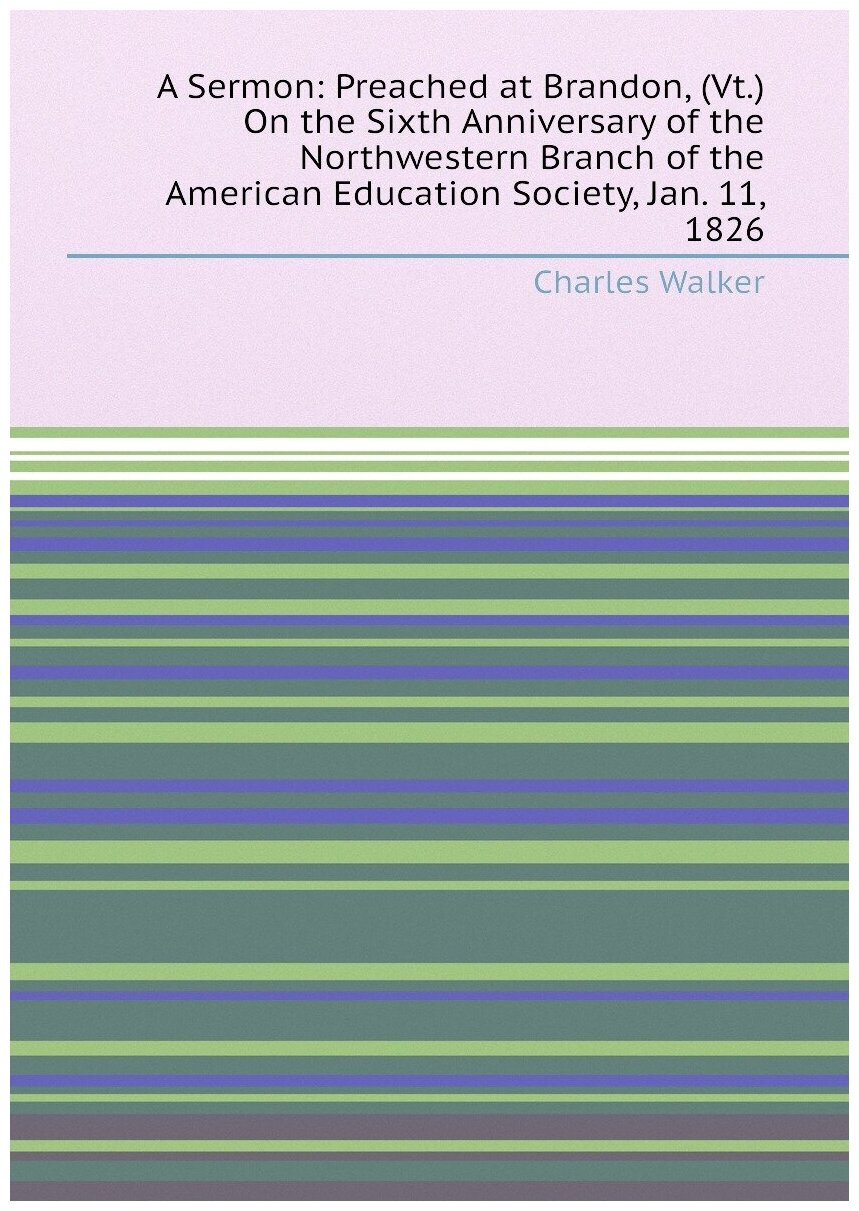A Sermon: Preached at Brandon, (Vt.) On the Sixth Anniversary of the Northwestern Branch of the American Education Society, Jan. 11, 1826