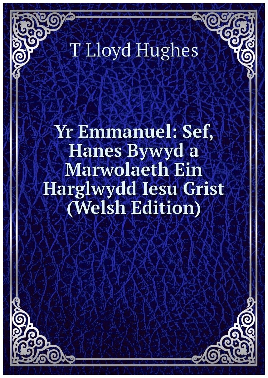 Yr Emmanuel: Sef, Hanes Bywyd a Marwolaeth Ein Harglwydd Iesu Grist (Welsh Edition)