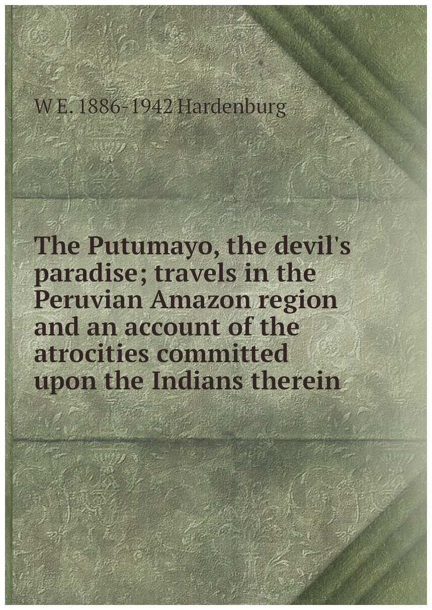 The Putumayo, the devil's paradise; travels in the Peruvian Amazon region and an account of the atrocities committed upon the Indians therein