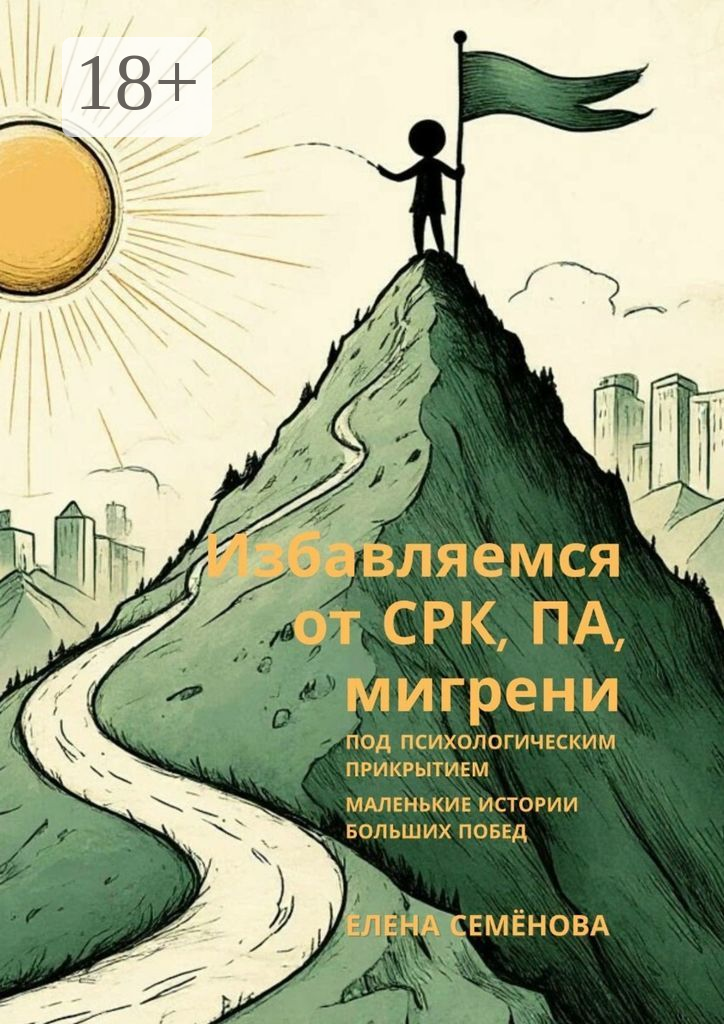 Избавляемся от СРК, ПА, мигрени под психологическим прикрытием. Маленькие истории больших побед