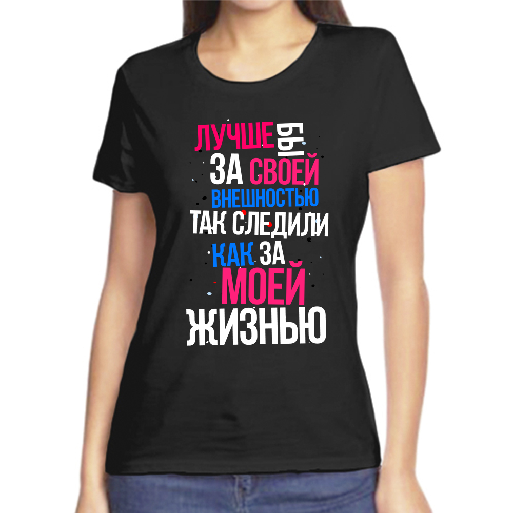 Футболка лучше бы за своей внешностью так следили как за моей жизнью