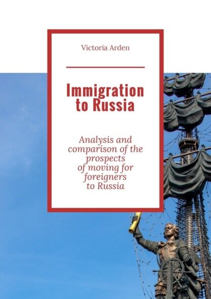 Immigration to Russia. Analysis and comparison of the prospects of moving for foreigners to Russia [Цифровая книга]