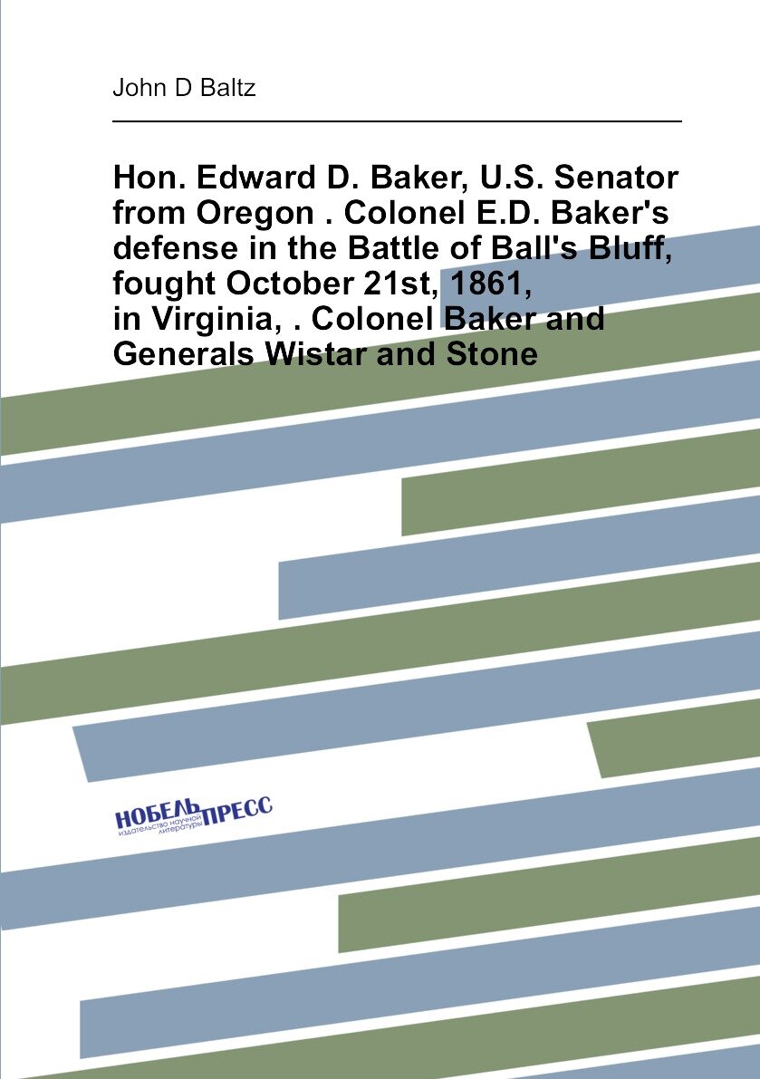 "Hon. Edward D. Baker, U.S. Senator from Oregon . Colonel E.D. Baker's defense in the Battle of Ball's Bluff, fought October 21st, 1861, in Virginia…