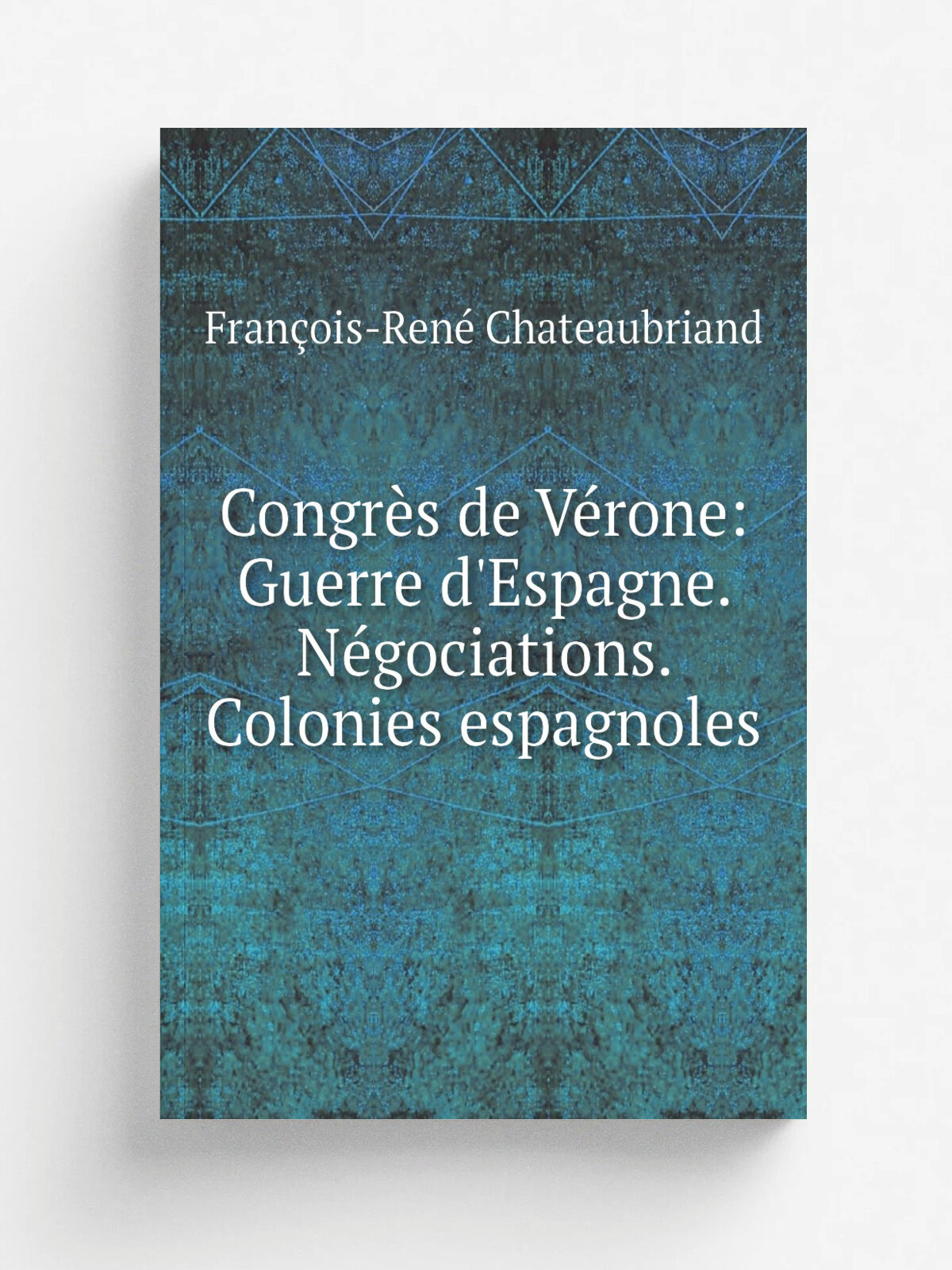 Congr.s de V.rone: Guerre d'Espagne. N.gociations. Colonies espagnoles | Fran. ois-Ren. Chateaubriand | 1838 | Delloye | Репринт