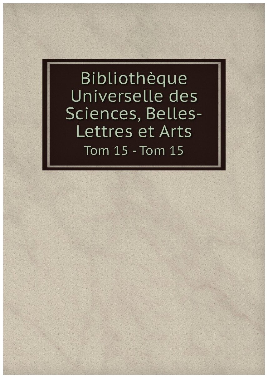 Bibliothèque Universelle des Sciences, Belles-Lettres et Arts. Tom 15 - Tom 15