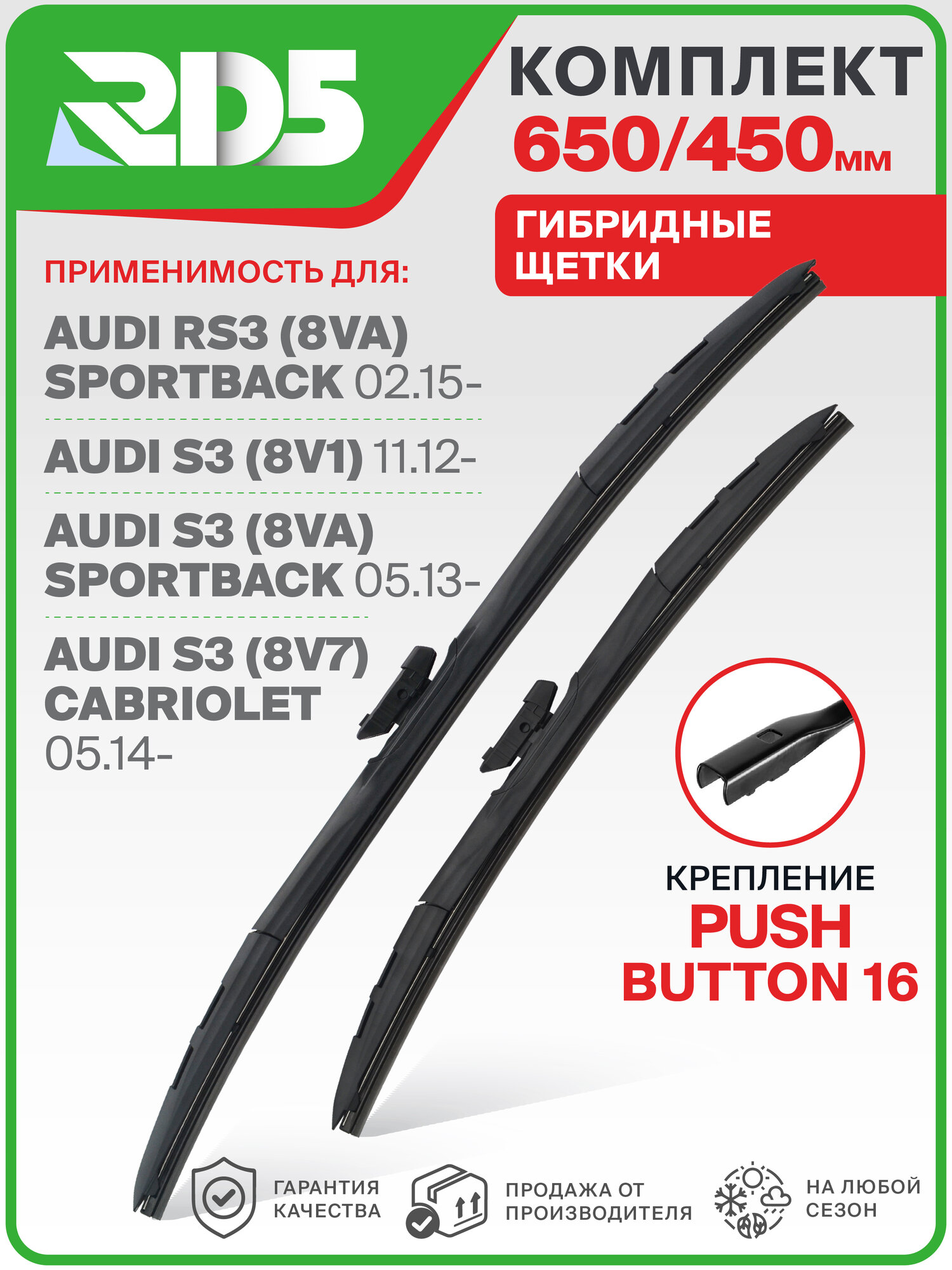 650 450 мм. Крепление Push Button 16 мм. Комплект гибридных щеток стеклоочистителя RD5 дворники на AUDI RS3 Sportback; Ауди РС3 Спортбэк ; S3; Ауди С3 ; S3 Sportback; Ауди С3 Сопртбэк ; S3 Cabriolet; Ауди С3 Кабриолет