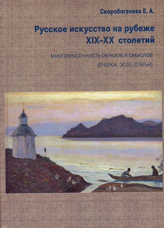 Русское искусство на рубеже XIX-XX столетий. Многокрасочность образов и смыслов (очерки, эссе, статьи) / Скоробагачева Е. А.