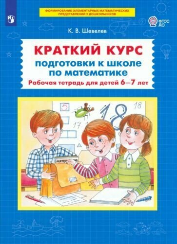 Рабочая тетрадь дошкольника Просвещение Формирование элементарных математических представлений. Краткий курс подготовки к школе по математике. Для детей 6-7 лет. 2023 год, К. В. Шевелев