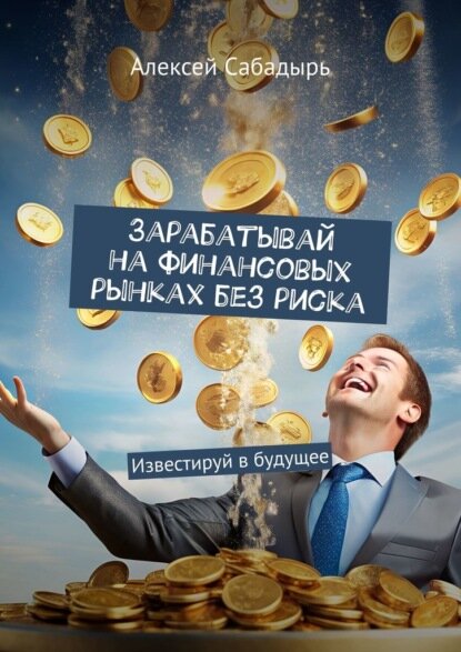 Зарабатывай на финансовых рынках без риска. Известируй в будущее [Цифровая книга]