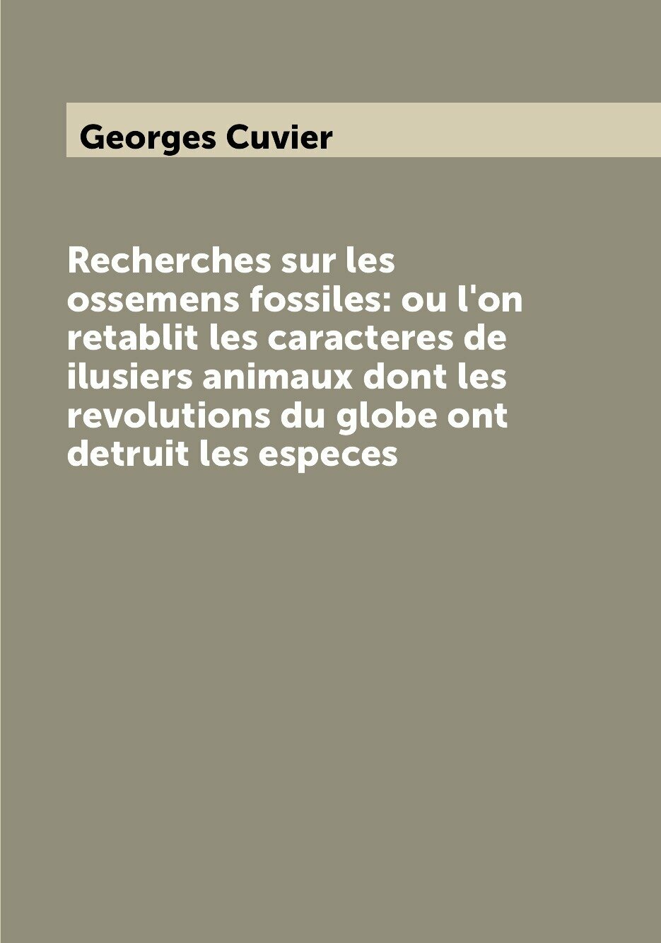 Recherches sur les ossemens fossiles: ou l'on retablit les caracteres de ilusiers animaux dont les revolutions du globe ont detruit les especes