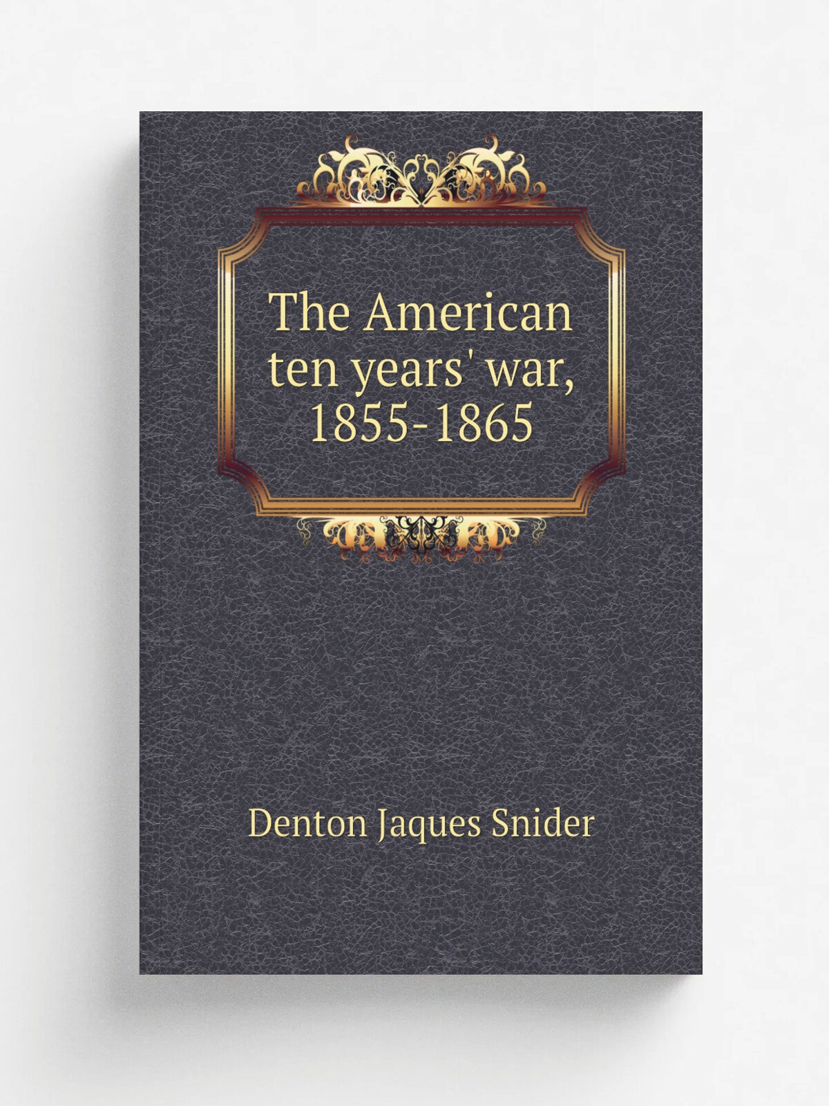 The American ten years' war, 1855-1865 | Denton Jaques Snider | 1906 | St. Louis, Sigma Publishing Co; . etc, etc. | Репринт