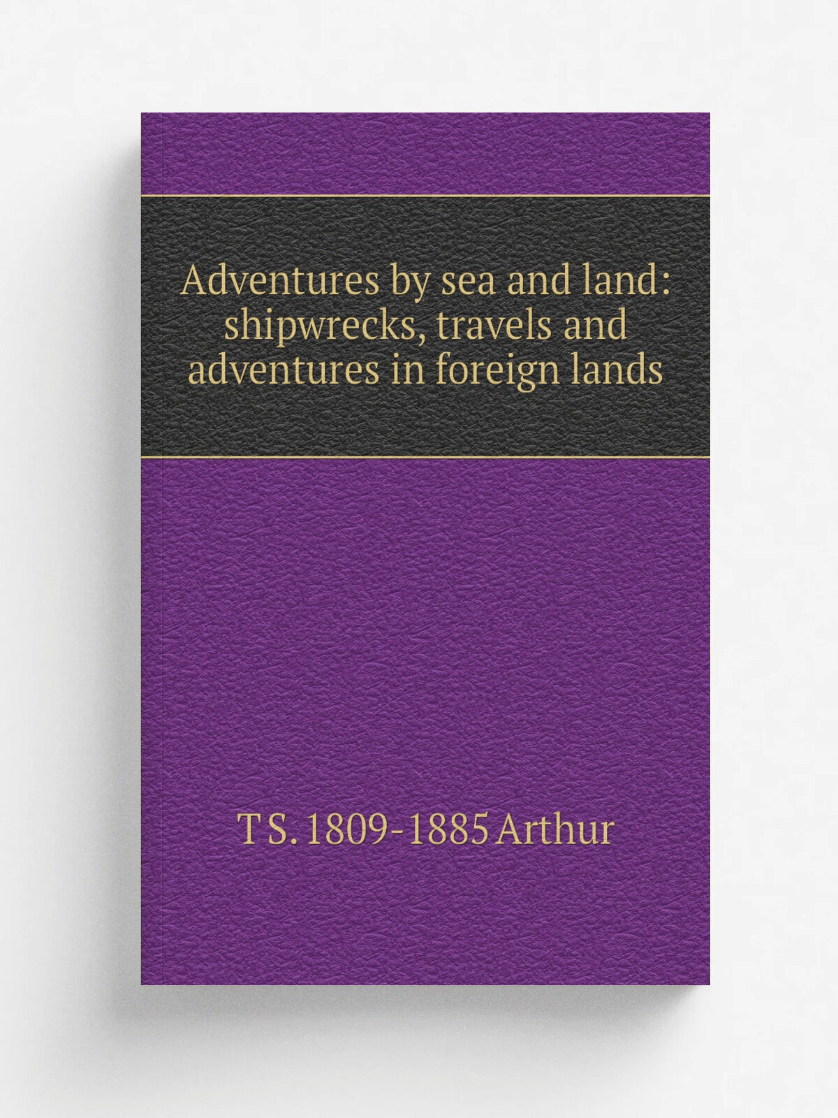 Adventures by sea and land: shipwrecks, travels and adventures in foreign lands