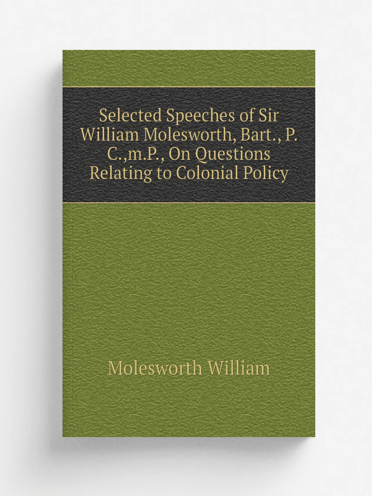 Selected Speeches of Sir William Molesworth, Bart, P. C, m. P, On Questions Relating to Colonial Policy | Molesworth William | Репринт