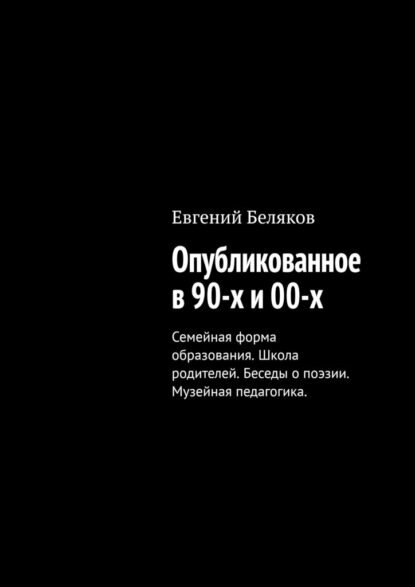 Опубликованное в 90-х и 00-х. Семейная форма образования. Школа родителей. Беседы о поэзии. Музейная педагогика. [Цифровая книга]