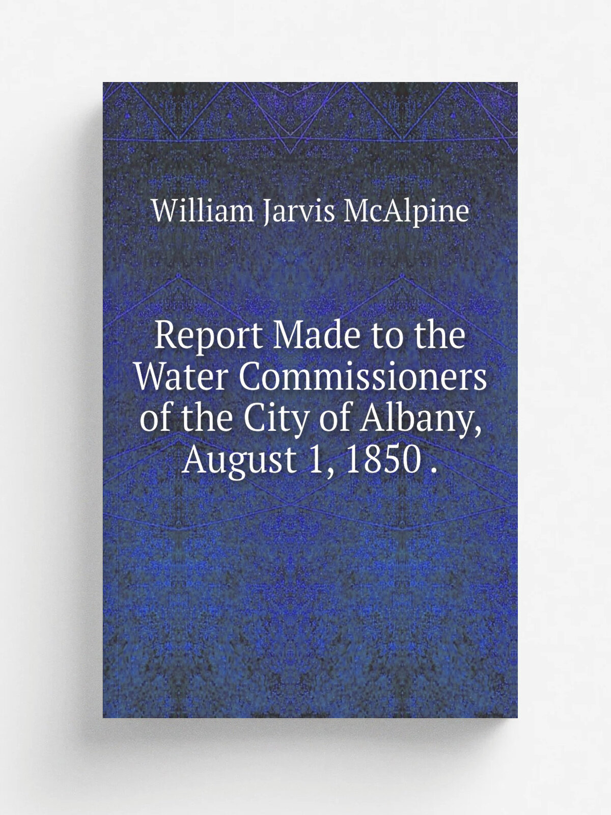 Report Made to the Water Commissioners of the City of Albany, August 1, 1850 . | William Jarvis McAlpine | 1850 | H.H. Van Dyck, printer | Репринт