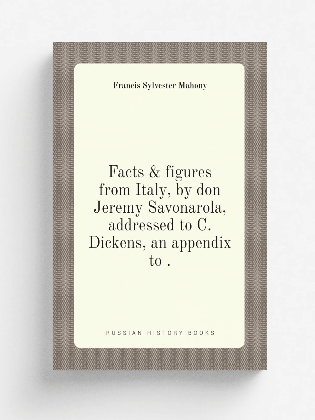 Facts & figures from Italy, by don Jeremy Savonarola, addressed to C. Dickens, an appendix to . | Francis Sylvester Mahony | 1847 | Репринт