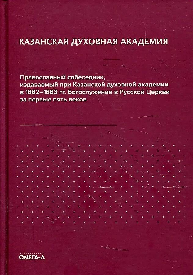 Книга Омега-Л Православный собеседник, издаваемый при Казанской духовной академии в 1882-1883 гг. Богослужение в Русской Церкви за первые пять веков. Казанская духовная академия. 2022 год