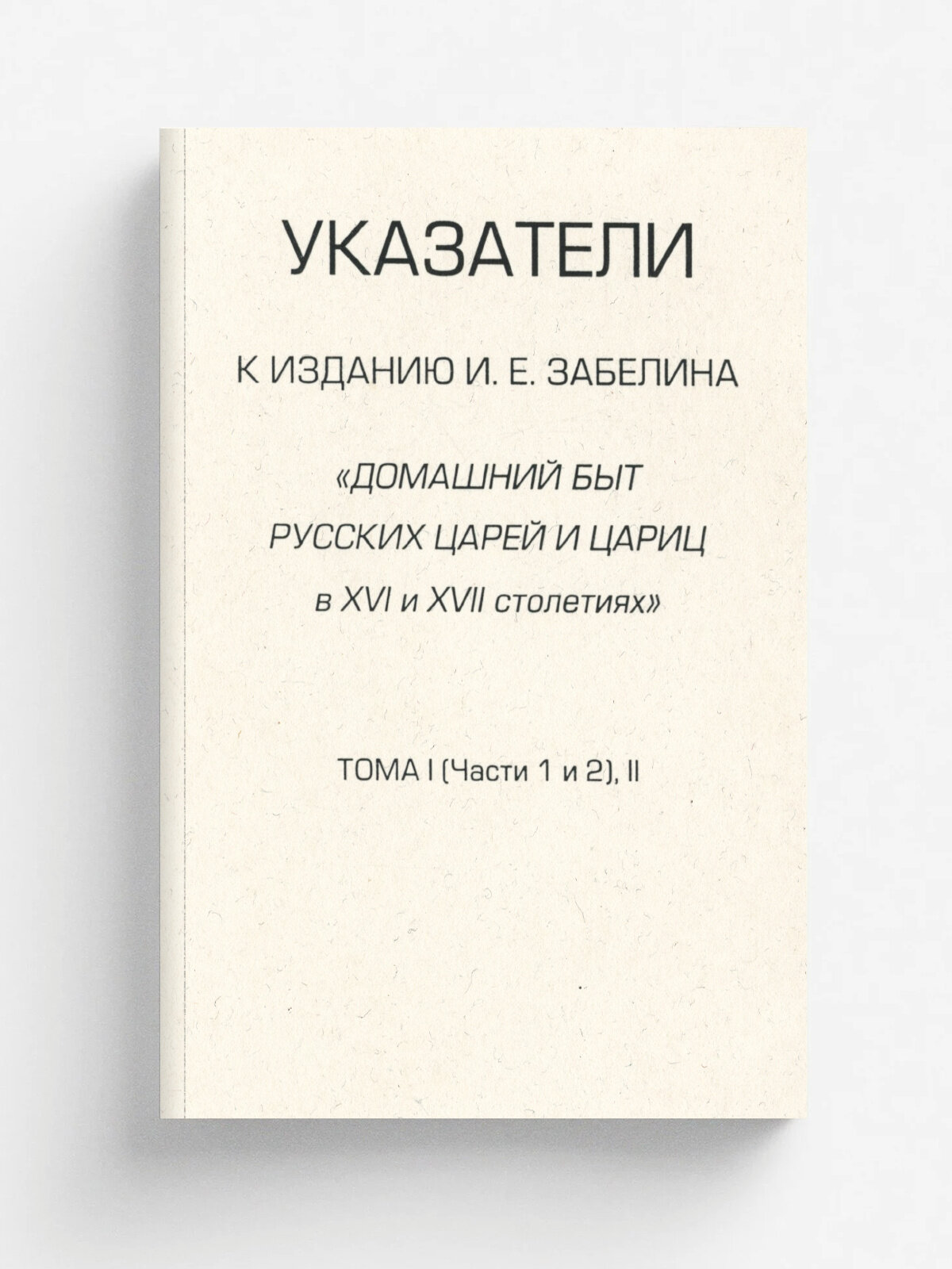 Указатели к изданию И. Е. Забелина "Домашний быт русских царей и цариц в XVI и XVII столетиях". Тома 1 (части 1 и 2) и 2