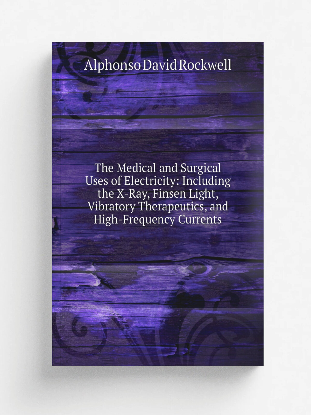 The Medical and Surgical Uses of Electricity: Including the X-Ray, Finsen Light, Vibratory Therapeutics, and High-Frequency Currents | Alphonso David…