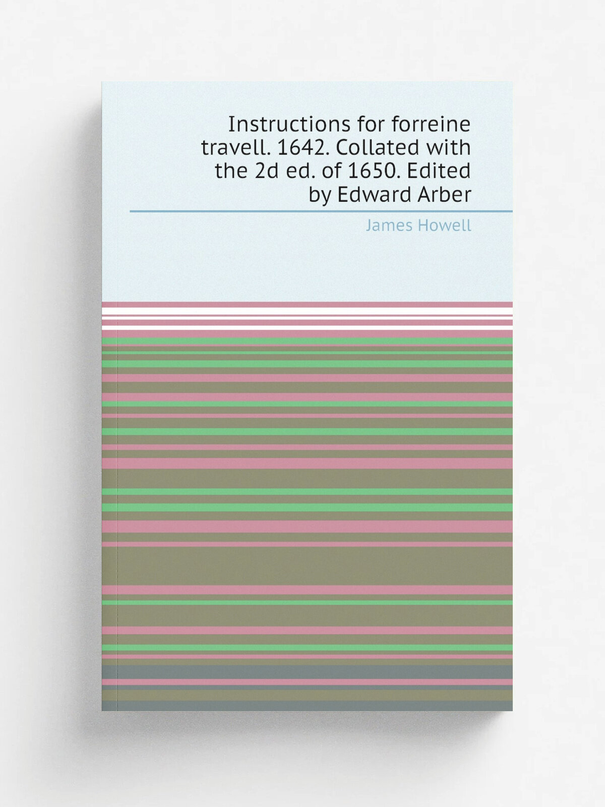 Instructions for forreine travell. 1642. Collated with the 2d ed. of 1650. Edited by Edward Arber